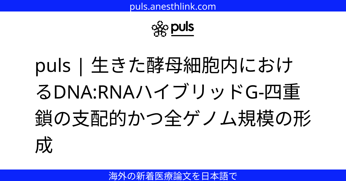 puls | 生きた酵母細胞内におけるDNA:RNAハイブリッドG-四重鎖の支配的かつ全ゲノム規模の形成